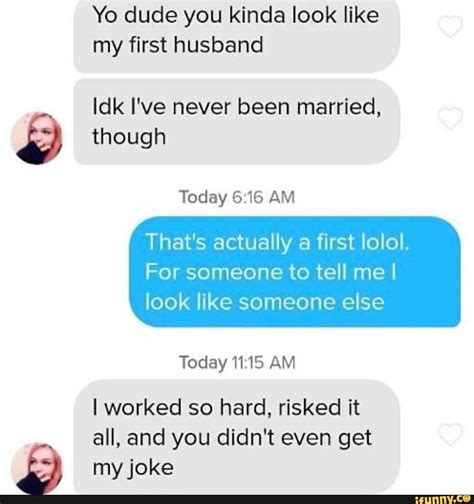 Yo Dude You Kinda Look Like My First Husband Idk I Ve Never Been