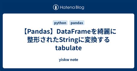 【pandas】dataframeを綺麗に整形されたstringに変換するtabulate yiskw note