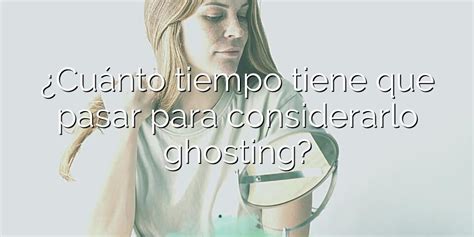 Cuánto tiempo tiene que pasar para considerarlo ghosting Mi