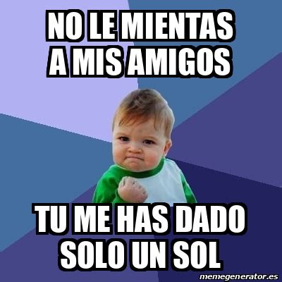 Meme Bebe Exitoso No Le Mientas A Mis Amigos Tu Me Has Dado Solo Un