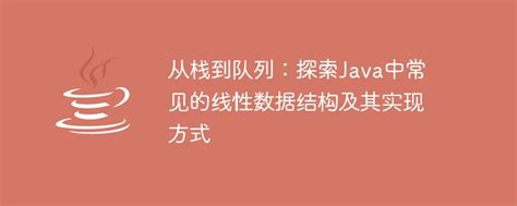 java中常见的线性数据结构及其实现方式：从栈到队列的探索 java教程 php中文网