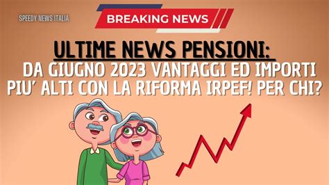 NOVITA PENSIONI DA GIUGNO 2023 VANTAGGI ED IMPORTI PIU ALTI CON LA