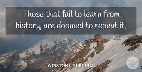 Winston Churchill Those That Fail To Learn From History Are Doomed To