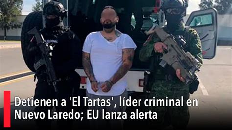 Detienen a El Tartas líder criminal en Nuevo Laredo EU lanza alerta