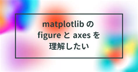 matplotlib の figure と axes を理解したい ゆうは
