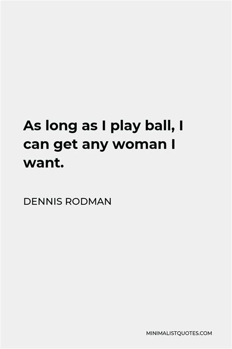 Dennis Rodman Quote As Long As I Play Ball I Can Get Any Woman I Want