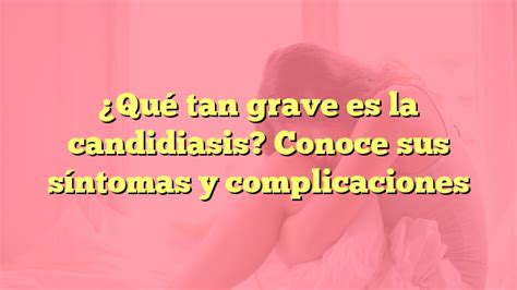 Qué tan grave es la candidiasis Conoce sus síntomas y complicaciones