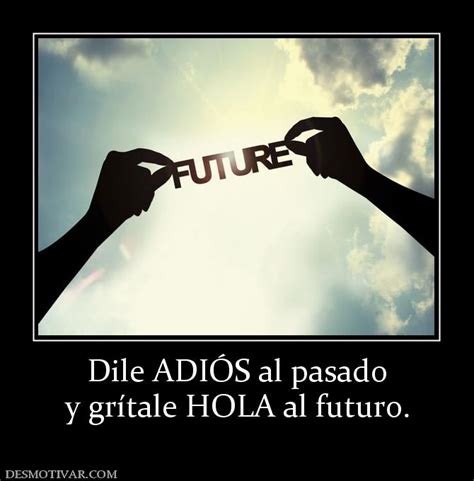 Desmotivaciones Dile ADIÓS al pasado y grítale HOLA al futuro
