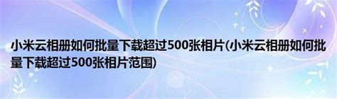 小米云相册如何批量下载超过500张相片 小米云相册如何批量下载超过500张相片范围 环球经验网