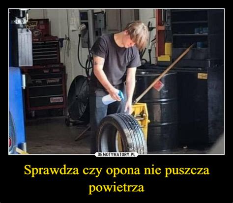 Sprawdza Czy Opona Nie Puszcza Powietrza Demotywatory Pl