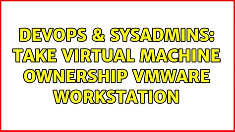 DevOps SysAdmins Take Virtual Machine Ownership Vmware Workstation