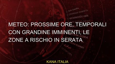 Meteo Prossime Ore TEMPORALI Con GRANDINE Imminenti Le Zone A
