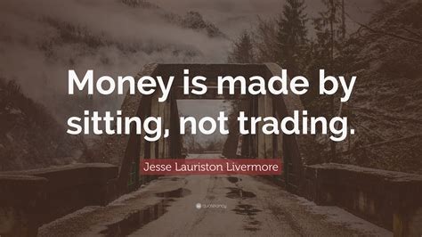 Jesse Lauriston Livermore Quote Money Is Made By Sitting Not Trading