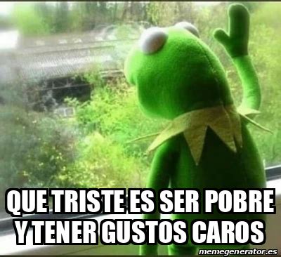Meme Personalizado Que Triste Es Ser Pobre Y Tener Gustos Caros