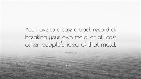 William Hurt Quote You Have To Create A Track Record Of Breaking Your