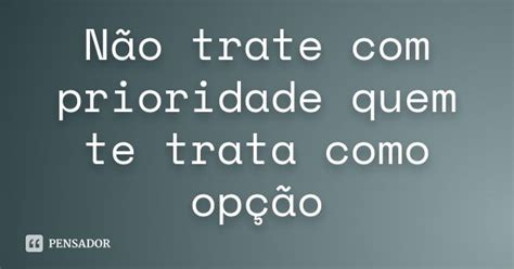 Não trate prioridade quem te trata como opção
