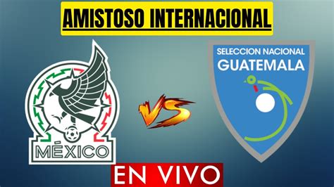 MEXICO VS GUATEMALA AMISTOSO INTERNACIONAL HORARIO Y DONDE VER EN