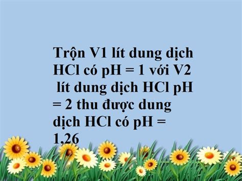 Trộn V1 lít dung dịch HCl có pH 1 với V2 lít dung dịch HCl pH 2 thu