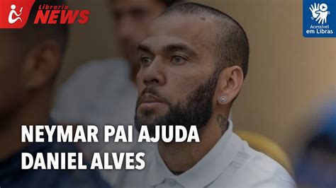 Neymar Pai Ajuda Daniel Alves Libras YouTube