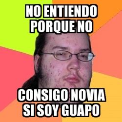 Meme Friki No Entiendo Porque No Consigo Novia Si Soy Guapo 14433904