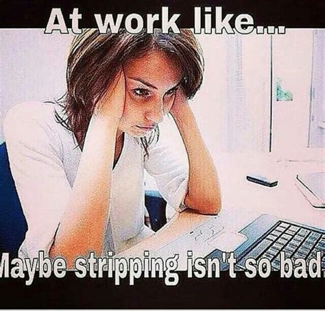 Maybe Stripping Isn T So Bad Funny Memes About Work Work Humor Work