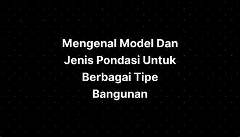 Mengenal Model Dan Jenis Pondasi Untuk Berbagai Tipe Bangunan Imagesee