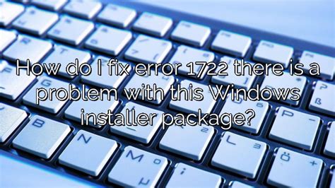 How Do I Fix Error 1722 There Is A Problem With This Windows Installer