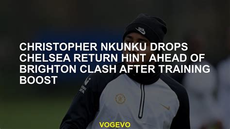 Christopher Nkunku Drops Chelsea Return Hint Ahead Of Brighton Clash