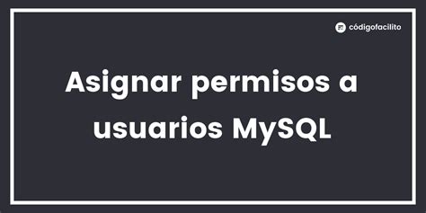 Asignar permisos a usuarios MySQL Blog de Código Facilito