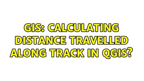 GIS Calculating Distance Travelled Along Track In QGIS 3 Solutions
