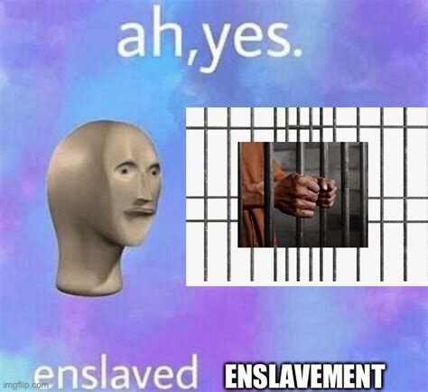 Ah Yes Enslaved Imgflip