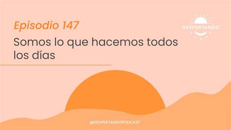 Somos LO QUE HACEMOS Todos Los Días Día 147 Despertando Podcast
