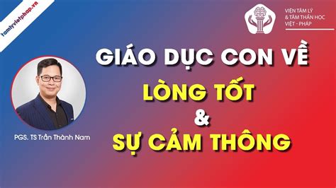 GIÁO DỤC CON VỀ LÒNG TỐT VÀ SỰ CẢM THÔNG PGS TS Trần Thành Nam Viện
