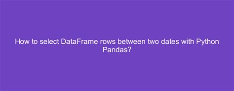 How To Select DataFrame Rows Between Two Dates With Python Pandas