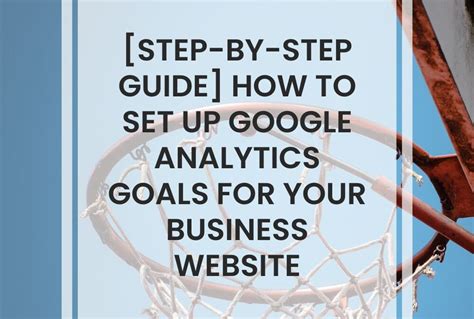 Step By Step Guide How To Set Up Google Analytics Goals For Your