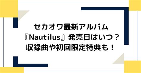 セカオワ最新アルバムNautilus発売日いつ収録曲や初回限定盤特典も