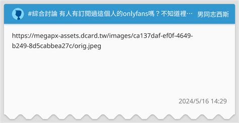 綜合討論 有人有訂閱過這個人的onlyfans嗎不知道裡面有沒有好看的 男同志西斯板 Dcard