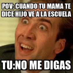 Meme No Me Digas Pov Cuando Tu Mama Te Dice Hijo Ve A La Escuela Tu