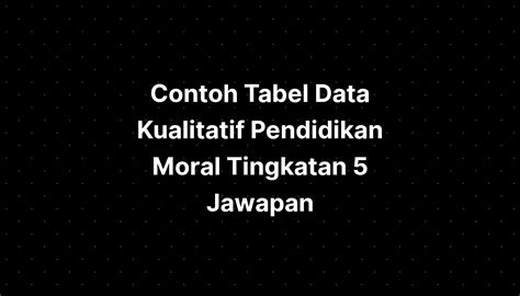 Contoh Tabel Data Kualitatif Pendidikan Moral Tingkatan 5 Jawapan