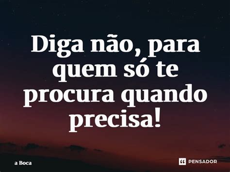 Diga não para quem só te procura a Boca Pensador
