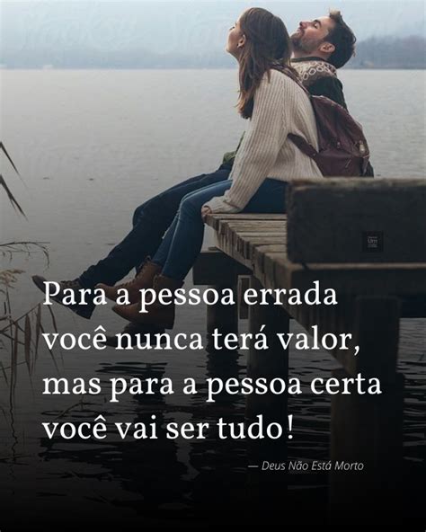 Para a pessoa errada você nunca terá valor mas para a pessoa certa