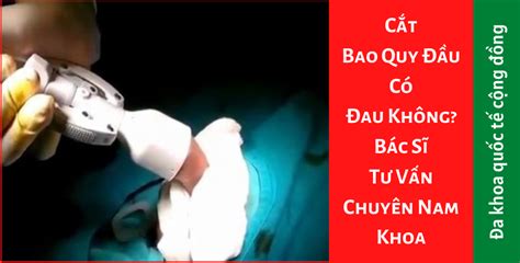 Cắt Bao Quy Đầu Có Đau Không Bác Sĩ Tư Vấn Chuyên Nam Khoa