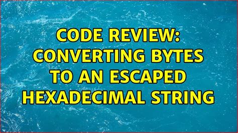 Code Review Converting Bytes To An Escaped Hexadecimal String Youtube