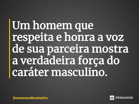 Um Homem Que Respeita E Honra A Voz Jhonatanmaikondasilva Pensador