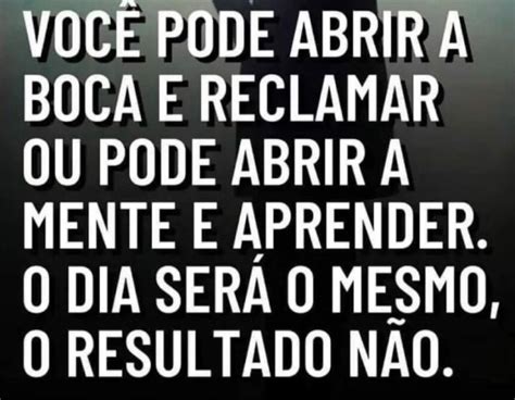 Você pode abrir a boca e reclamar ou pode abrir a mente e aprender