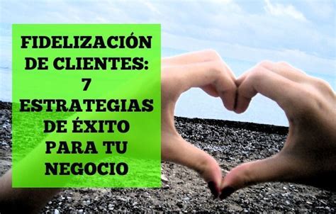 Fidelización de clientes 7 estrategias de éxito para tu negocio