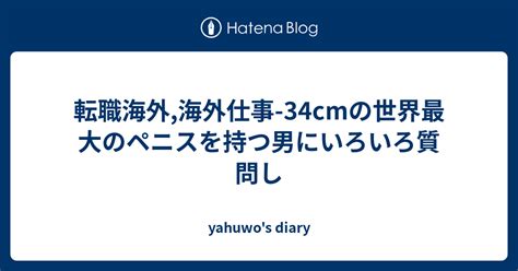 転職海外 海外仕事 34cmの世界最大のペニスを持つ男にいろいろ質問し yahuwo s diary