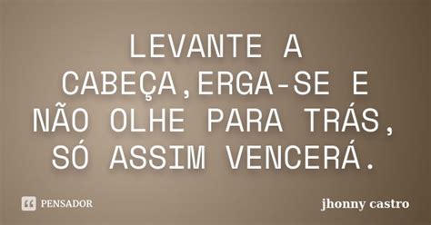 LEVANTE A CABEÇA ERGA SE E NÃO OLHE jhonny castro Pensador