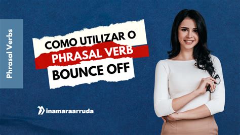 Como utilizar o Phrasal Verb Bounce Off em Inglês Inamara Arruda