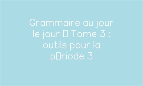 Grammaire au jour le jour Tome 3 outils pour la période 3 par Le
